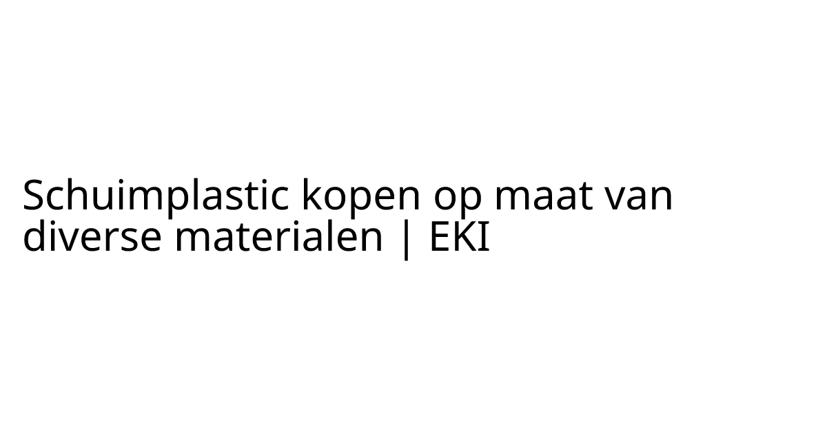 Schuimplastic kopen op maat van diverse materialen | EKI